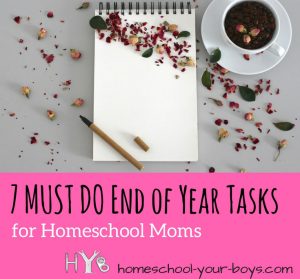 7 MUST DO End of Year Tasks for Homeschool Moms – Homeschool Your Boys